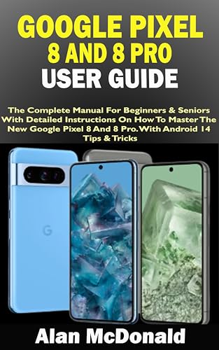 GOOGLE PIXEL 8 AND 8 PRO USER GUIDE: The Complete Manual For Beginners ...