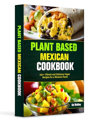 Plant Based Mexican Cookbook: 250+ Vibrant and Delicious Vegan Recipes ...