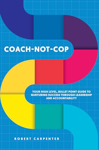 Coach-Not-Cop: Your High Level, Bullet Point Guide To Nurturing Success ...