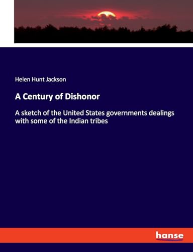 A Century of Dishonor: A sketch of the United States governments ...