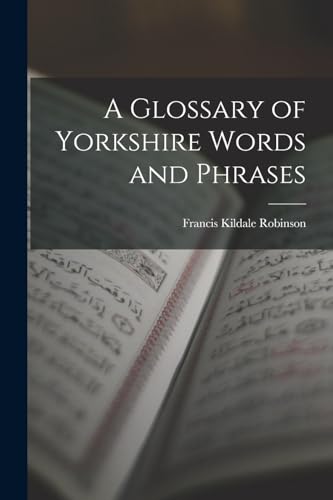 A Glossary of Yorkshire Words and Phrases by Francis Kildale Robinson ...