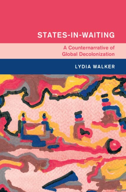States-in-Waiting: A Counternarrative of Global Decolonization by Lydia ...