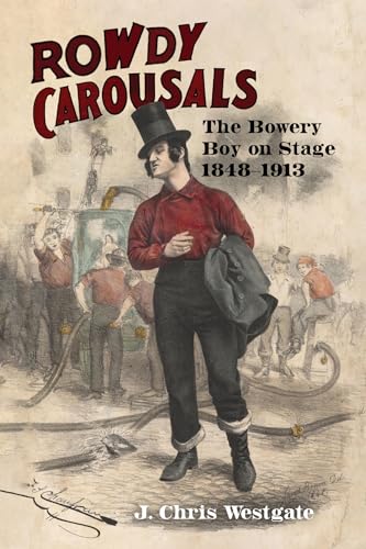 Rowdy Carousals: The Bowery Boy on Stage, 1848-1913 by J. Chris ...