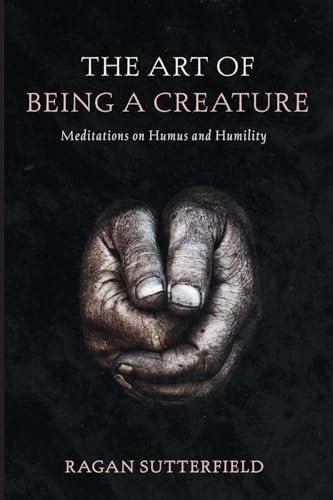 The Art of Being a Creature: Meditations on Humus and Humility by Ragan ...