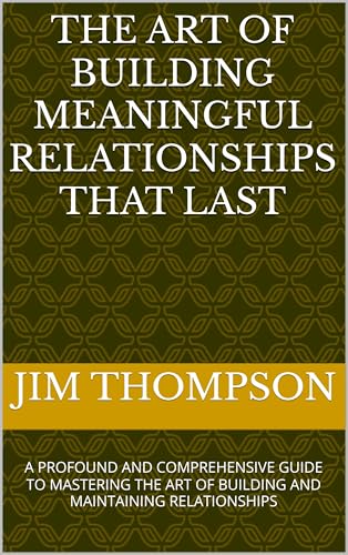 THE ART OF BUILDING MEANINGFUL RELATIONSHIPS THAT LAST: A PROFOUND AND ...