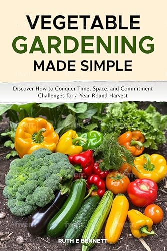 Vegetable Gardening Made Simple: Discover How to Conquer Time, Space, and Commitment Challenges ...