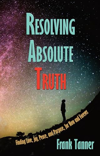 Resolving Absolute Truth: Finding Love, Joy, Peace, and Purpose for Now ...