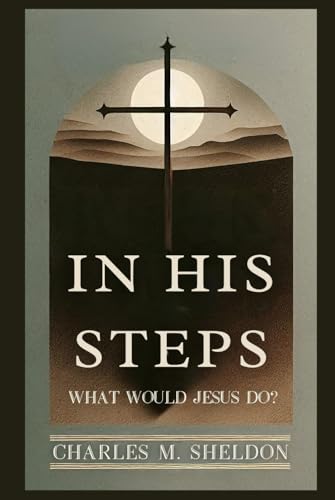 In His Steps: What Would Jesus Do? by Charles Monroe Sheldon | Goodreads