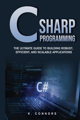 C Sharp Programming: The Ultimate Guide to Building Robust, Efficient, and Scalable Applications ...