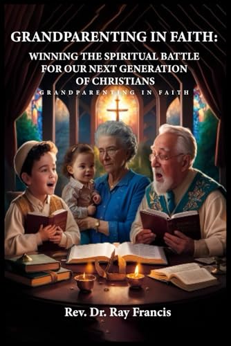 GRANDPARENTING IN FAITH: Winning The Spiritual Battle for Our Next ...