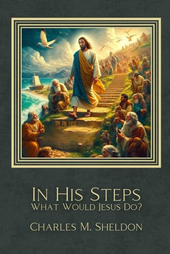 In His Steps: What Would Jesus Do? by Charles Monroe Sheldon | Goodreads