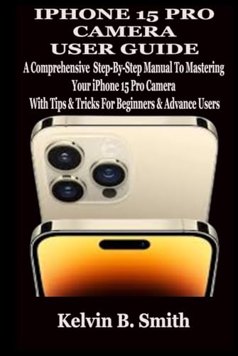 IPHONE 15 PRO CAMERA USER GUIDE: A Comprehensive Step-By-Step Manual To ...