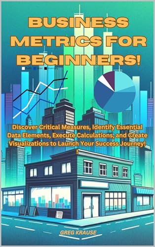 Business Metrics For Beginners!: Discover Critical Measures, Identify ...