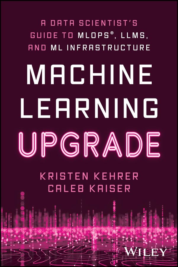 Machine Learning Upgrade: A Data Scientist's Guide to MLOps, LLMs, and ML Infrastructure by ...