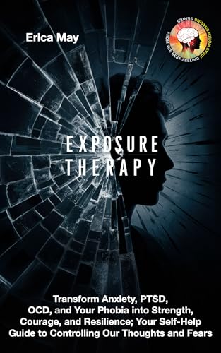 Exposure Therapy: Transform Anxiety, PTSD, OCD, and Your Phobia into Strength, Courage, and ...