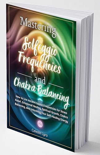 Mastering Solfeggio Frequencies and Chakra Balancing: How to Use Ancient Sound Frequencies for ...