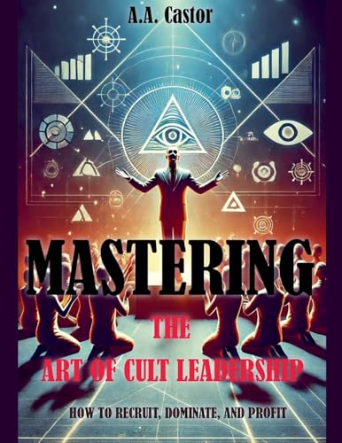 Mastering the Art of Cult Leadership: How to Recruit, Dominate, and ...