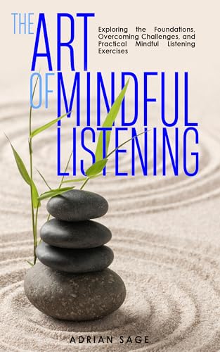 The Art of Mindful Listening: Exploring the Foundations, Overcoming ...