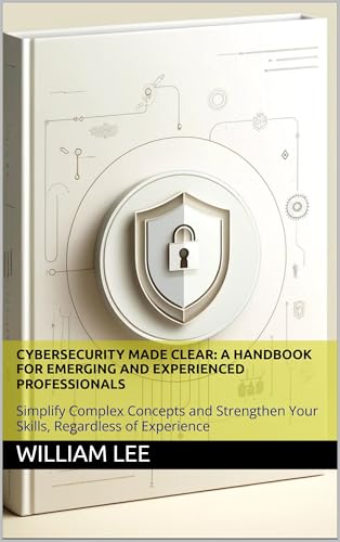 Cybersecurity Made Clear: A Handbook for Emerging and Experienced ...