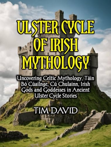 Ulster Cycle of Irish Mythology: Uncovering Celtic Mythology, Táin Bó ...