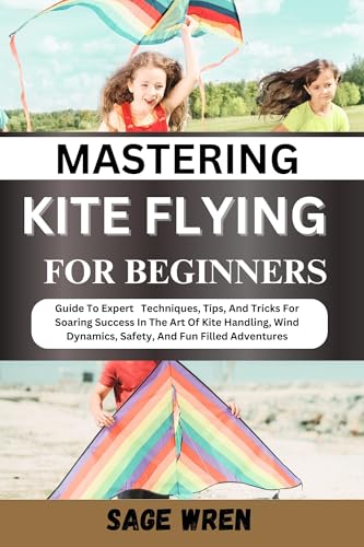 MASTERING KITE FLYING FOR BEGINNER: Guide To Expert Techniques, Tips ...