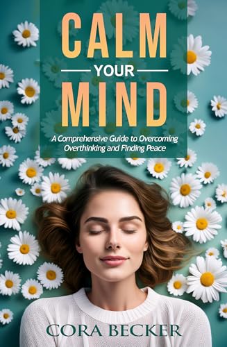 Calm Your Mind: A Comprehensive Guide to Overcoming Overthinking and ...