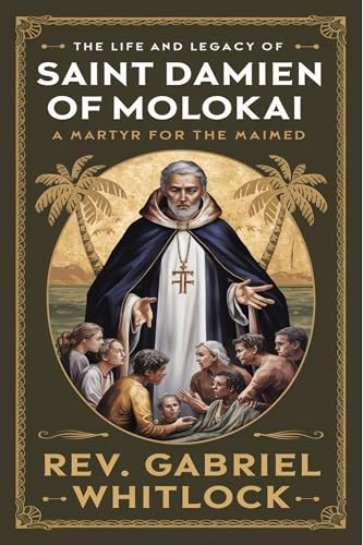 THE LIFE AND LEGACY OF SAINT DAMIEN OF MOLOKAI: A Martyr for the Maimed ...