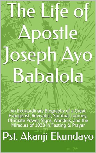 The Life of Apostle Joseph Ayo Babalola: An Extraordinary Biography of a Great Evangelist ...