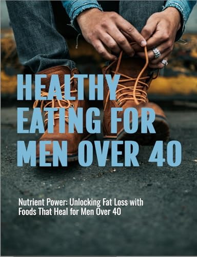 Healthy Eating for Men Over 40: Nutrient Power: Unlocking Fat Loss with ...