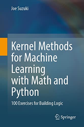 Kernel Methods for Machine Learning with Math and Python: 100 Exercises for Building Logic by ...