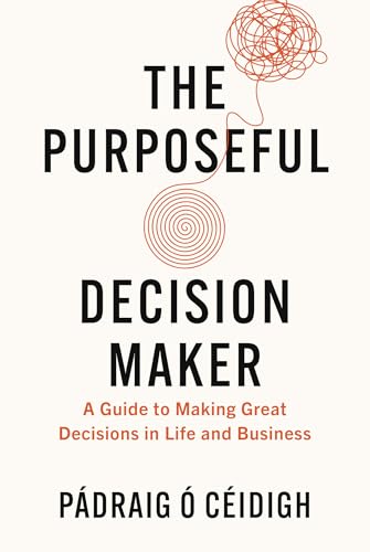 The Purposeful Decision Maker: A Guide to Making Great Decisions in ...
