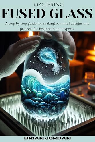 MASTERING FUSED GLASS: A step by step guide for making beautiful ...