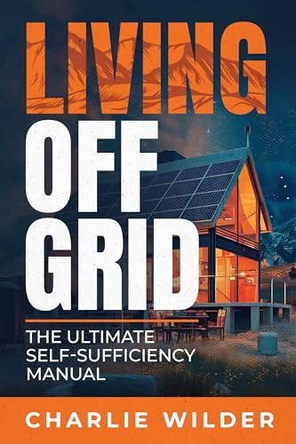 Living Off Grid: The Ultimate Self Sufficiency Manual by Charlie Wilder ...