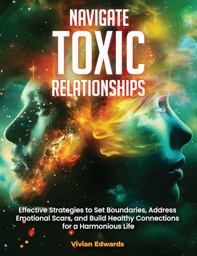 Navigate Toxic Relationships: Effective Strategies to Set Boundaries, Address Emotional Scars ...