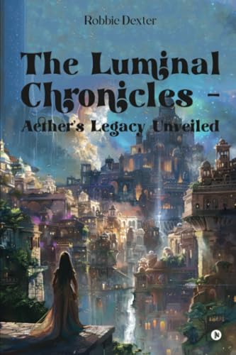 The Luminal Chronicles - Aether's Legacy Unveiled by Robbie Dexter ...