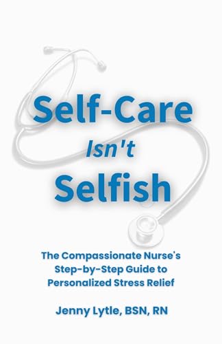 Self-Care Isn't Selfish: The Compassionate Nurse's Step-by-Step Guide ...