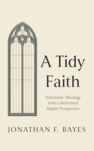 A Tidy Faith: Systematic Theology from a Reformed Baptist Perspective ...