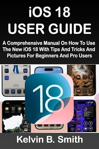 iOS 18 USER GUIDE: A Comprehensive Manual On How To Use The New iOS 18 With Tips And Tricks And ...