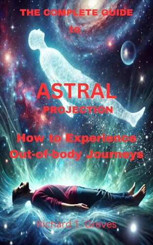 The Complete Guide to Astral Projection: How to Experience Out-of Body Journeys by Richard T ...