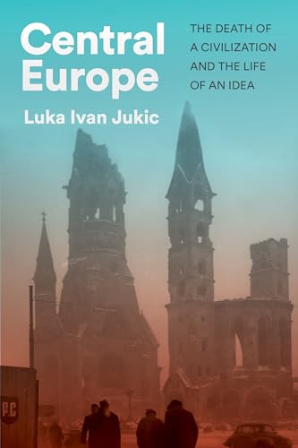 Central Europe: The Death of a Civilization and the Life of an Idea by Luka Ivan Jukić | Goodreads