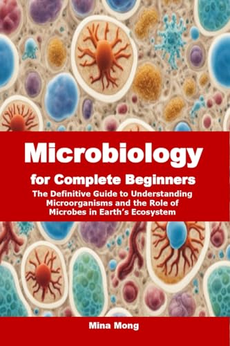Microbiology for Complete Beginners: The Definitive Guide to Understanding Microorganisms and ...