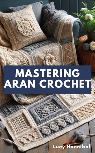 Mastering Aran Crochet: A Complete Guide to Timeless Cable Patterns and ...