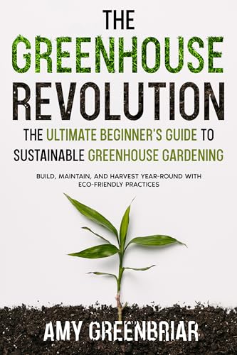 The Greenhouse Revolution: The Ultimate Beginner's Guide to Sustainable Greenhouse Gardening ...