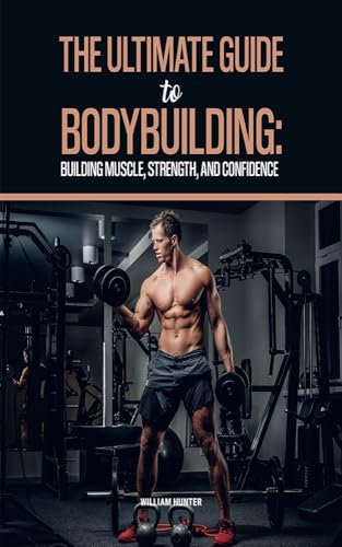 THE ULTIMATE GUIDE TO BODYBUILDING: BUILDING MUSCLE, STRENGTH AND ...