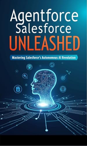 Agentforce Unleashed: Harnessing the AI Revolution in Salesforce: Mastering Salesforce’s ...