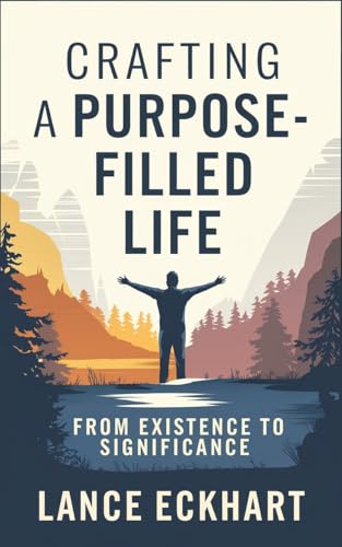 Crafting a Purpose-Filled Life: From Existence to Significance by Lance Eckhart | Goodreads