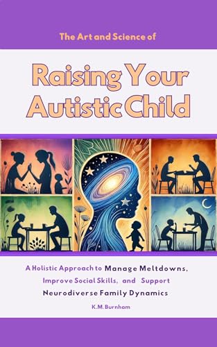 The Art and Science of Raising Your Autistic Child: A Holistic Approach to Manage Meltdowns ...