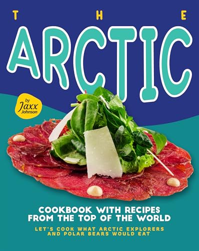 The Arctic Cookbook with Recipes from the Top of the World: Let's Cook ...
