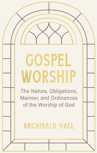 Gospel Worship by Archibald Hall | A Scriptural Examination of Worship ...