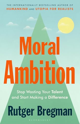 Moral Ambition: Stop Wasting Your Talent and Start Making a Difference ...